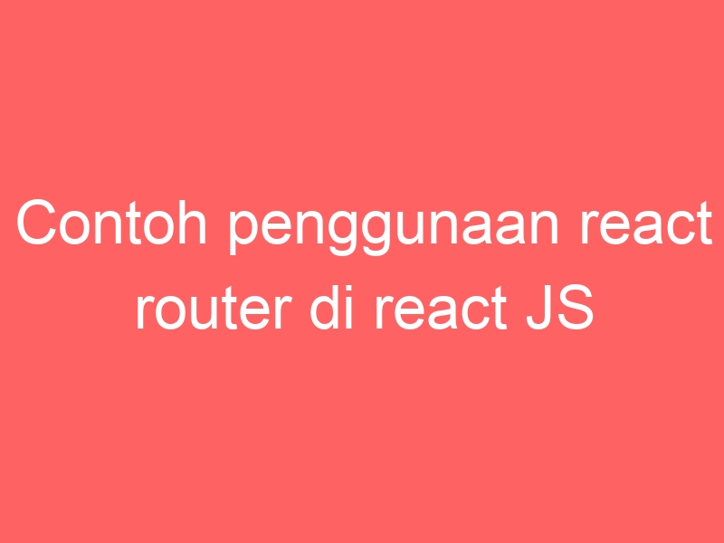 Contoh Penggunaan React Router Di React Js Rasupe