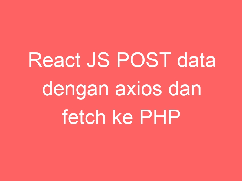React Js Post Data Dengan Axios Dan Fetch Ke Php Rasupe