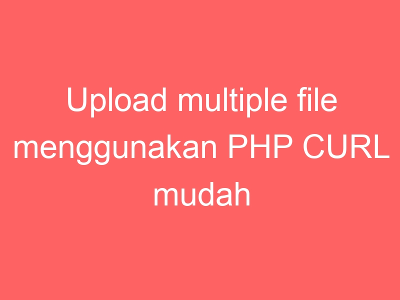 Upload Multiple File Menggunakan Php Curl Mudah Rasupe