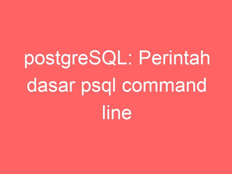 postgreSQL: Perintah dasar psql command line – Rasupe